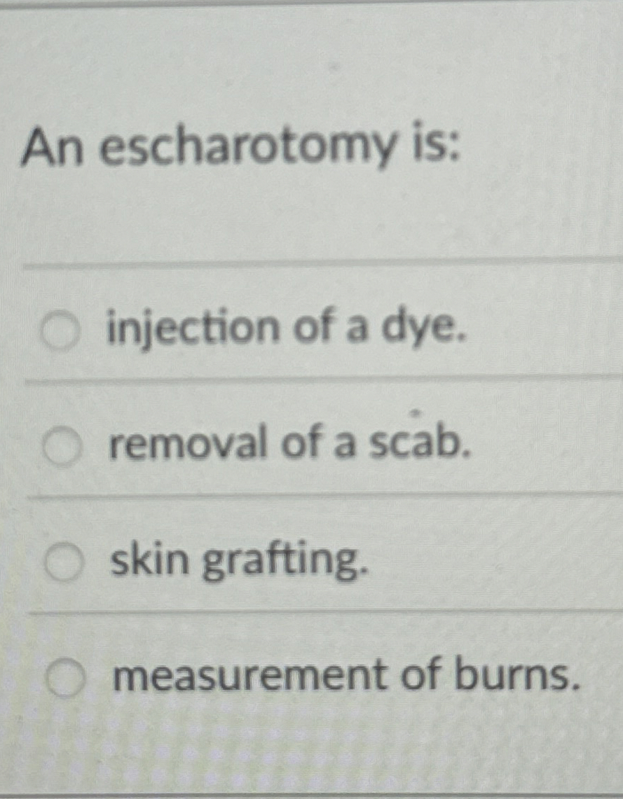 Solved An escharotomy is:injection of a dye.removal of a | Chegg.com