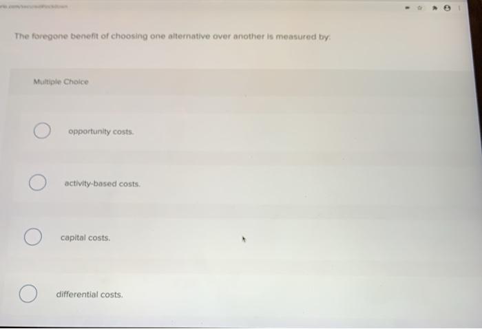 Solved The foregone benefit of choosing one alternative over | Chegg.com
