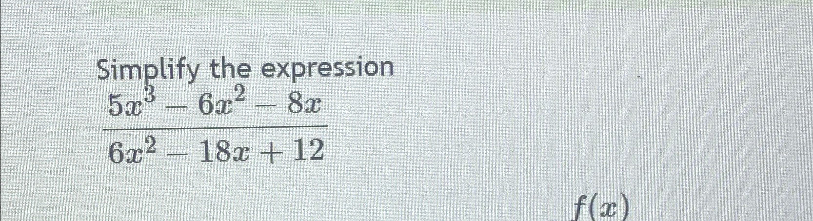Solved Simplify the expression5x3-6x2-8x6x2-18x+12 | Chegg.com