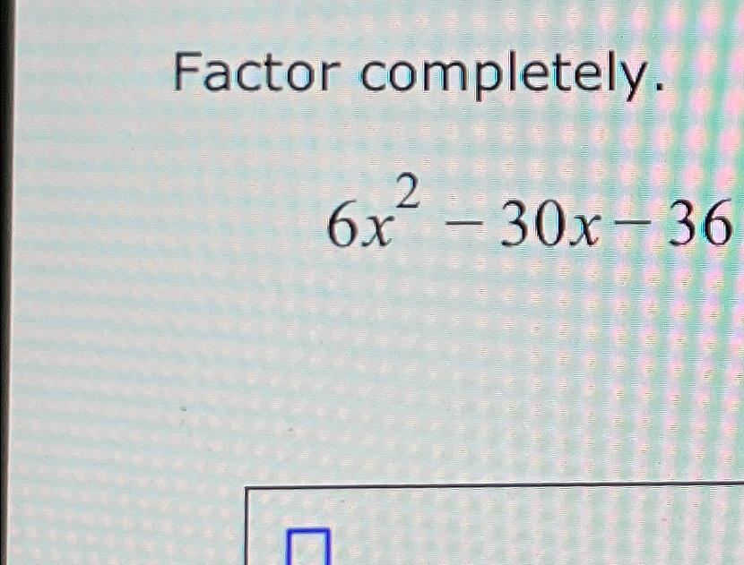 Solved Factor completely.6x2-30x-36 | Chegg.com