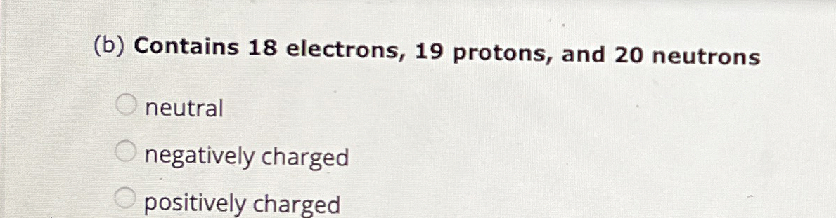 Solved (b) ﻿Contains 18 ﻿electrons, 19 ﻿protons, and 20 | Chegg.com
