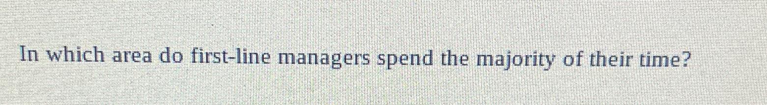 Solved In which area do first-line managers spend the | Chegg.com