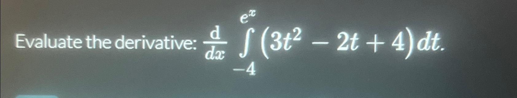 Solved Evaluate the derivative: ddx∫-4ex(3t2-2t+4)dt | Chegg.com