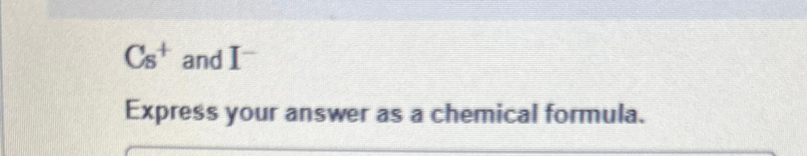 Solved Cs+and I-Express your answer as a chemical formula. | Chegg.com