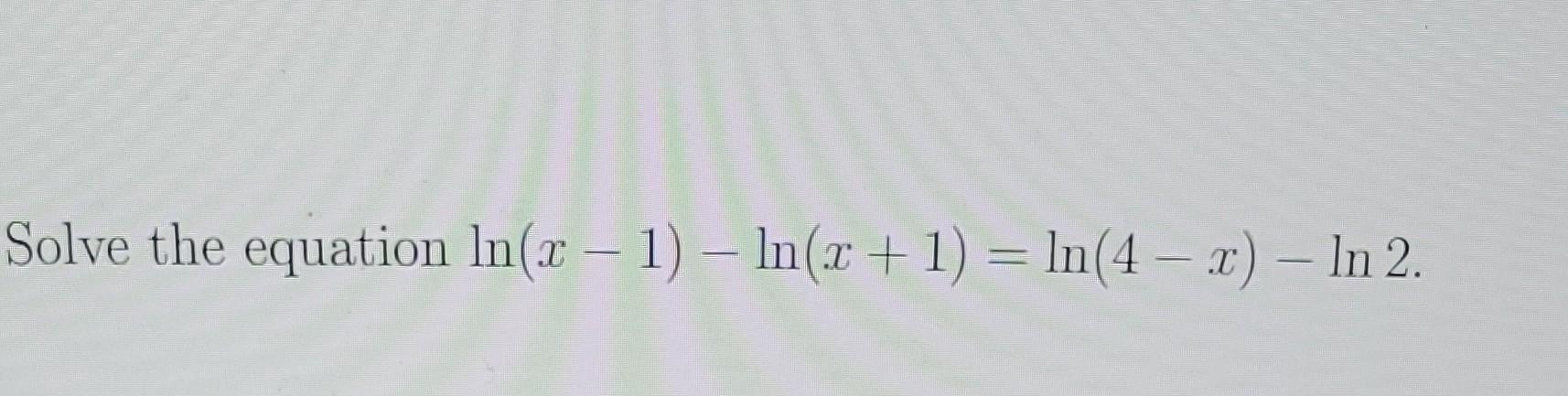 Solved Solve the equation ln(x - 1) - In(x+1) = ln(4 – 1) – | Chegg.com