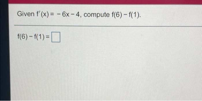 Solved Given f'(x) = -6x - 4, compute f(6) – f(1). - f(6) – | Chegg.com