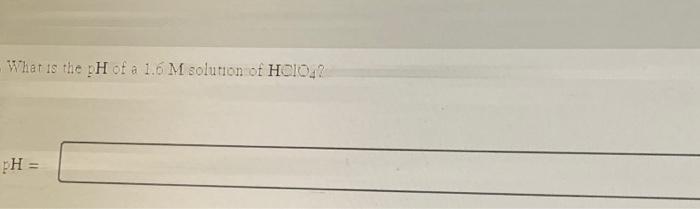 Solved What is the pH of a 1.6 M solution of HC104? | Chegg.com
