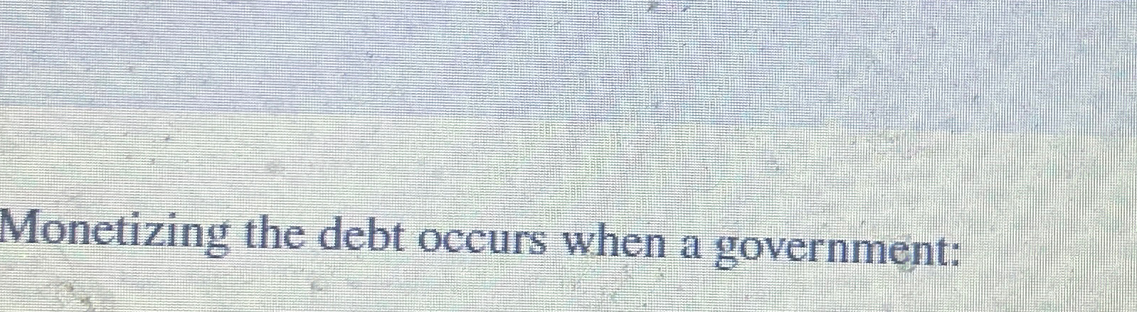 Solved Monetizing the debt occurs when a government: | Chegg.com