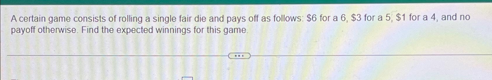 Solved A certain game consists of rolling a single fair die | Chegg.com