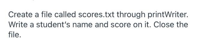 Solved Create a file called scores.txt through printWriter. | Chegg.com