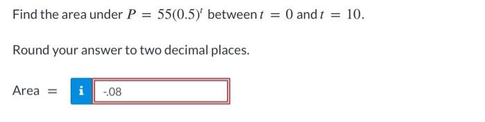 Solved Find the area under P=55(0.5)t between t=0 and t=10. | Chegg.com
