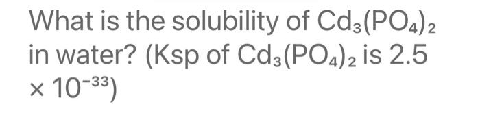 Solved What is the solubility of Cd3(PO4)2 in water? (Ksp of | Chegg.com