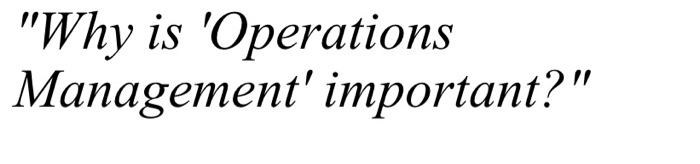 Solved "Why is 'Operations Management' important?" | Chegg.com