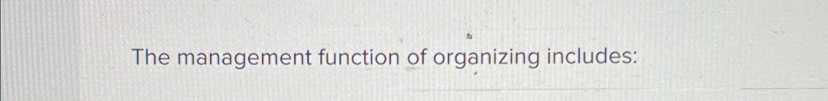 Solved The management function of organizing includes: | Chegg.com