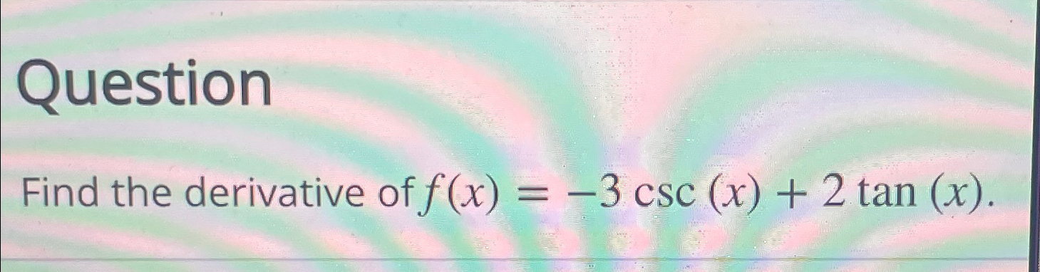 Solved QuestionFind the derivative of f(x)=-3csc(x)+2tan(x). | Chegg.com