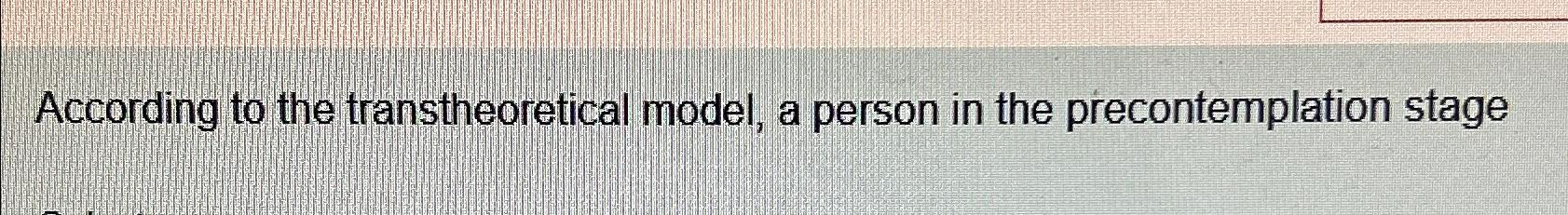 Solved According to the transtheoretical model, a person in | Chegg.com