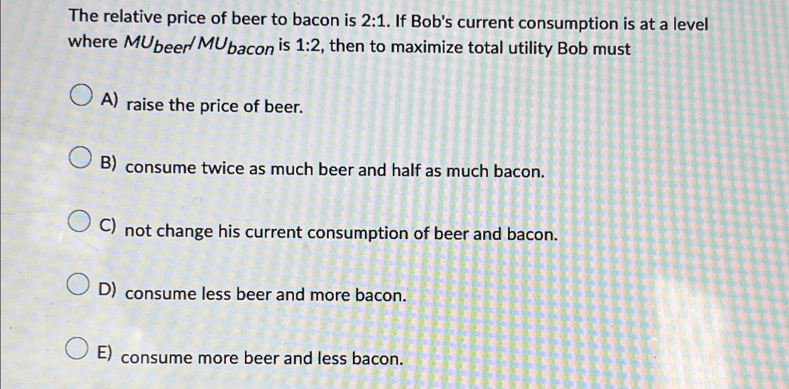 Solved The relative price of beer to bacon is 2:1. ﻿If Bob's | Chegg.com