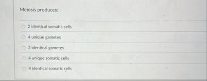 Solved Meiosis produces:2 ﻿identical somatic cells4 ﻿unique | Chegg.com