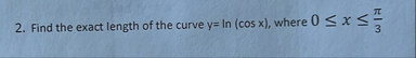 Solved Find the exact length of the curve y=ln(cosx), ﻿where | Chegg.com