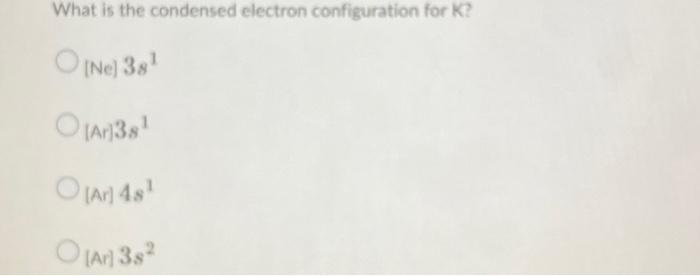 Solved What is the condensed electron configuration for K? | Chegg.com