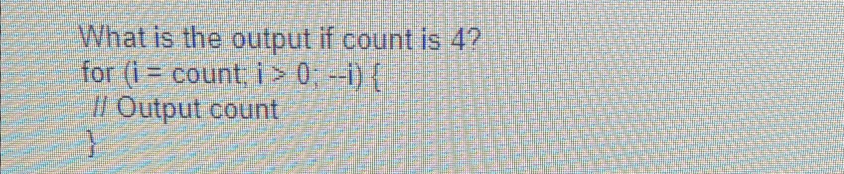 Solved What is the output if count is 4 ? ﻿for // ﻿Output | Chegg.com