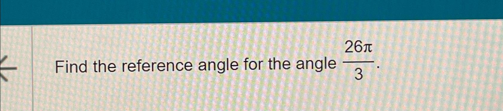 Solved Find the reference angle for the angle 26π3. | Chegg.com