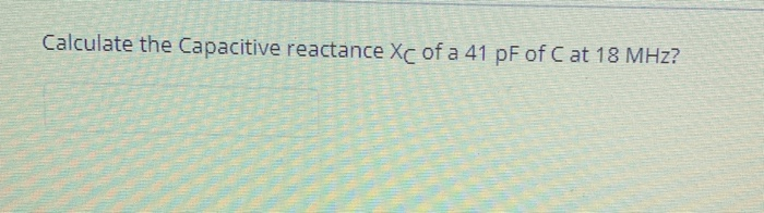 Solved Calculate the Capacitive reactance XC of a 41 pF of C | Chegg.com