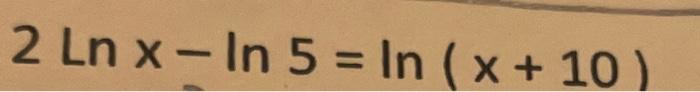 Solved 2 ln x - In 5 = In ( x + 10 ) | Chegg.com