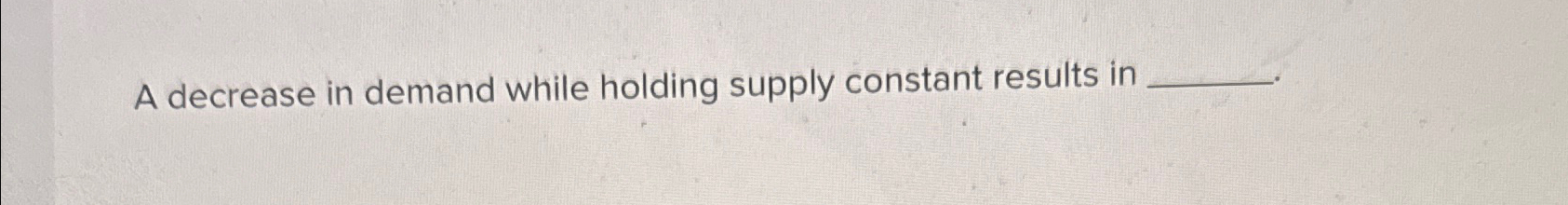 Solved A Decrease In Demand While Holding Supply Constant Chegg