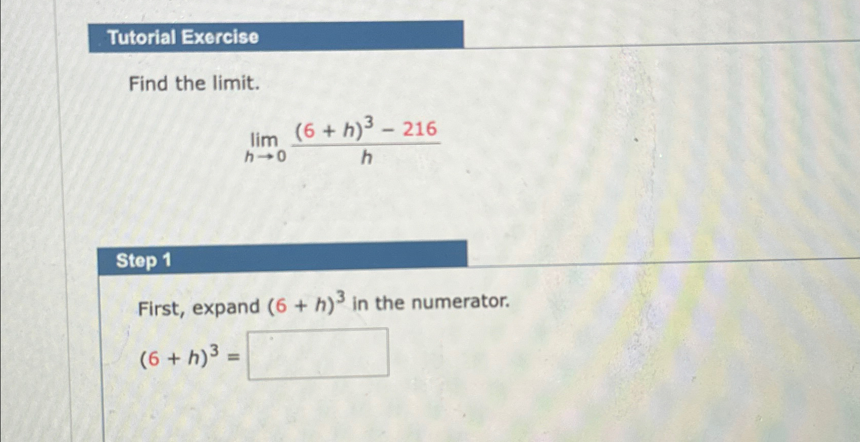 Solved Tutorial ExerciseFind the limit.limh→0(6+h)3-216hStep | Chegg.com