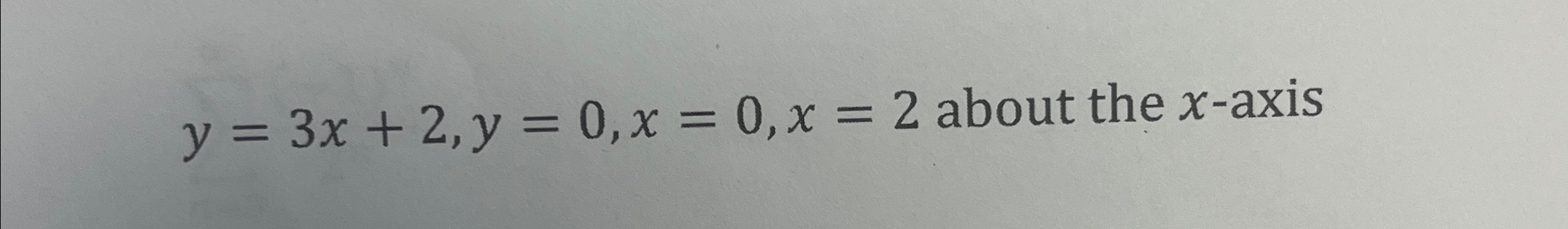 Solved y=3x+2,y=0,x=0,x=2 ﻿about the x-axis | Chegg.com