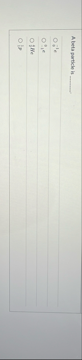 Solved A beta particle is?0-1e?-10e?24He?11p | Chegg.com