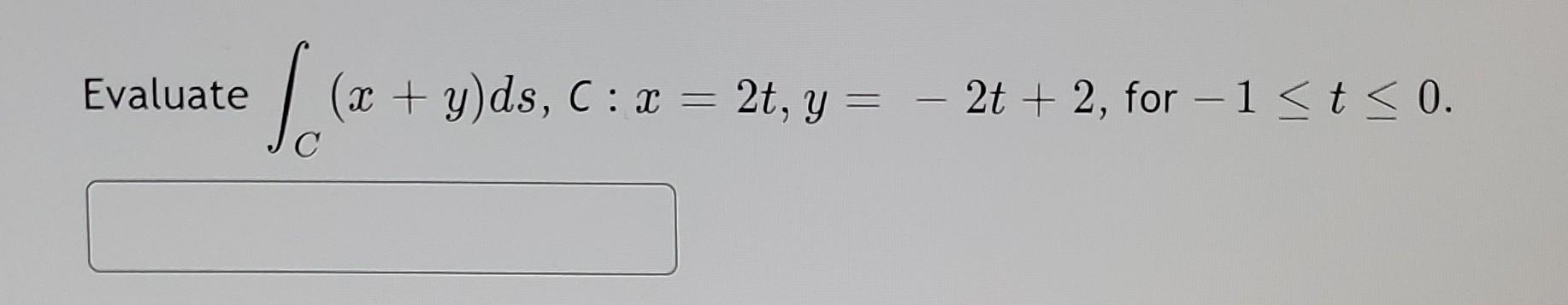 Solved Evaluate ∫C(x+y)ds,C:x=2t,y=−2t+2, for −1≤t≤0 | Chegg.com
