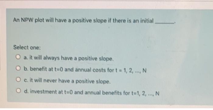 Solved An NPW plot will have a positive slope if there is an | Chegg.com