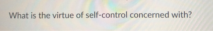 Solved What is the virtue of self-control concerned with? | Chegg.com