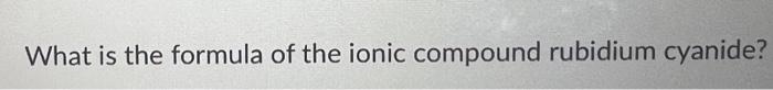 Solved What is the formula of the ionic compound rubidium | Chegg.com