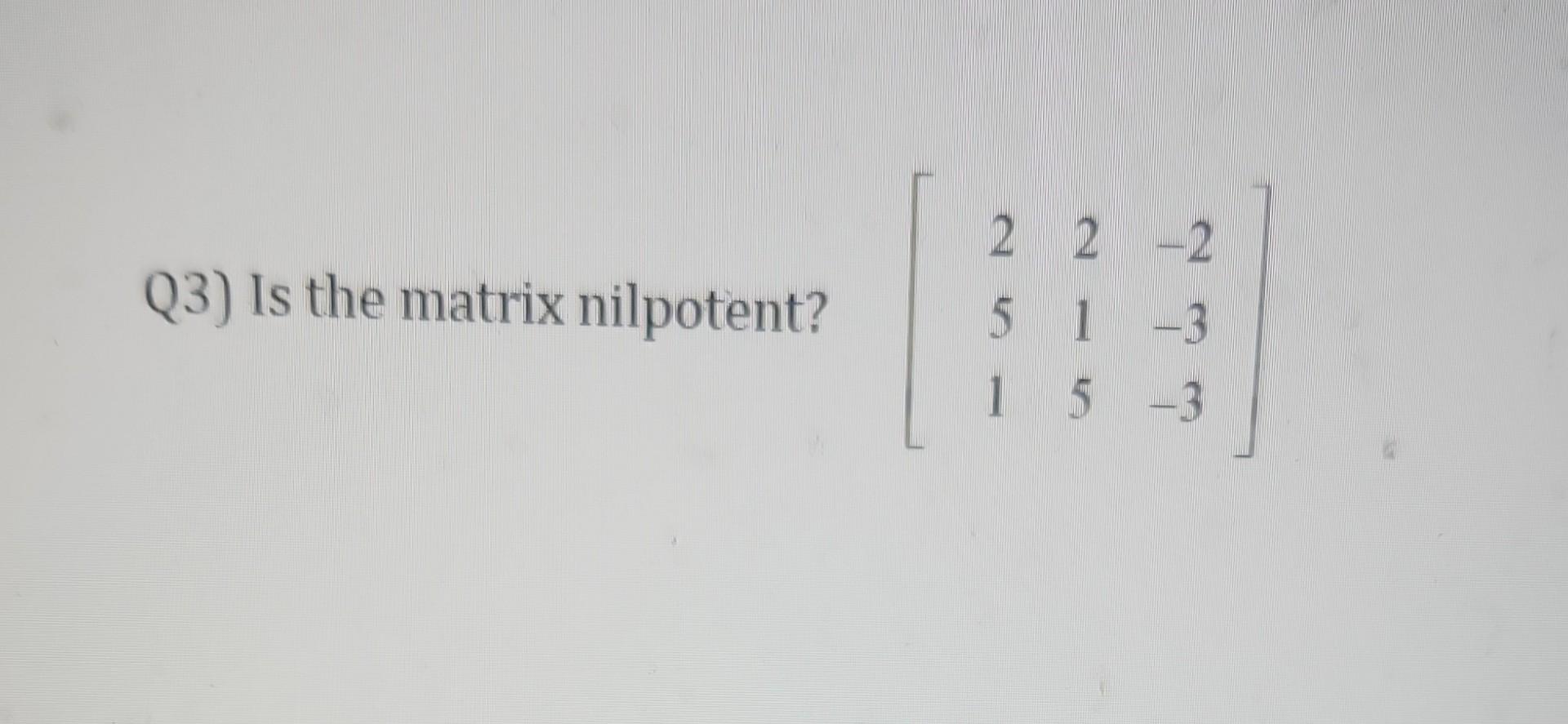 Solved Q3) Is the matrix nilpotent? ⎣⎡251215−2−3−3⎦⎤Q4) | Chegg.com