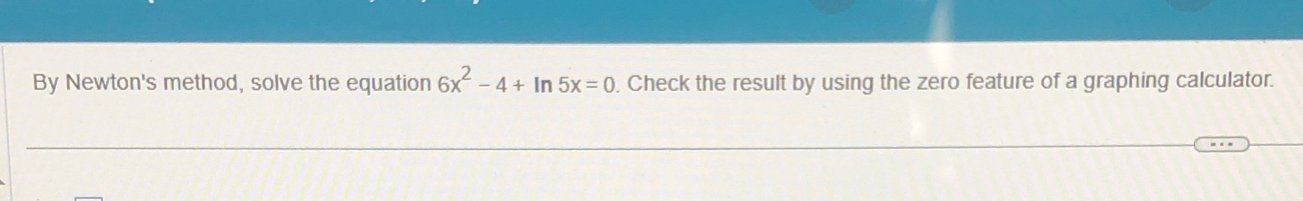 Solved By Newton's method, solve the equation 6x2-4+ln5x=0. | Chegg.com