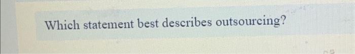 Solved Which statement best describes outsourcing? | Chegg.com