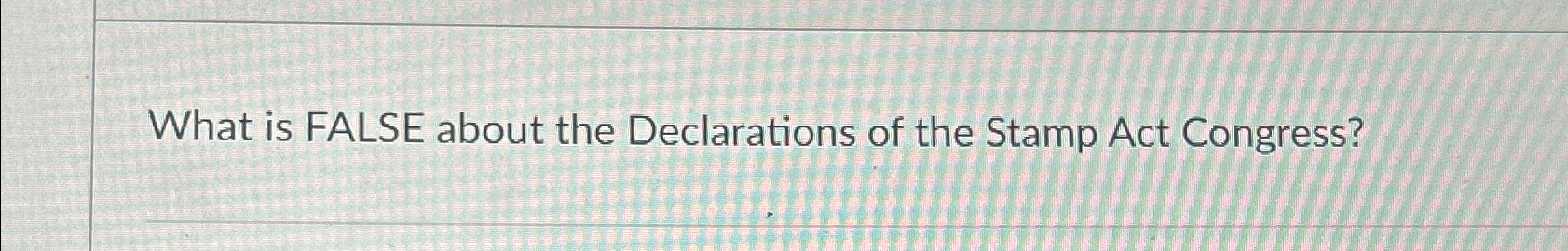 Solved What is FALSE about the Declarations of the Stamp Act | Chegg.com