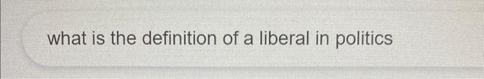 what is the definition of a liberal in politics | Chegg.com