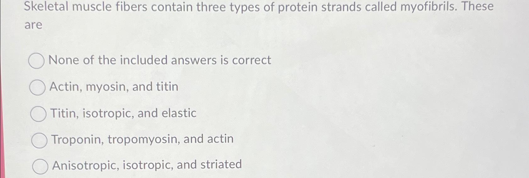 Solved Skeletal muscle fibers contain three types of protein | Chegg.com