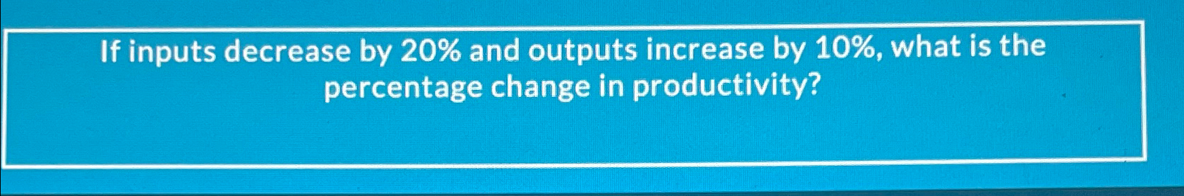 Solved If inputs decrease by 20% ﻿and outputs increase by | Chegg.com