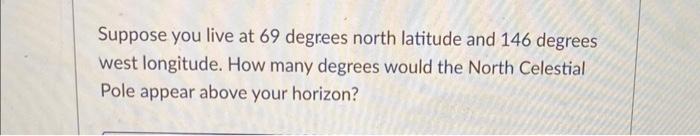 Solved Suppose you live at 69 degrees north latitude and 146 | Chegg.com