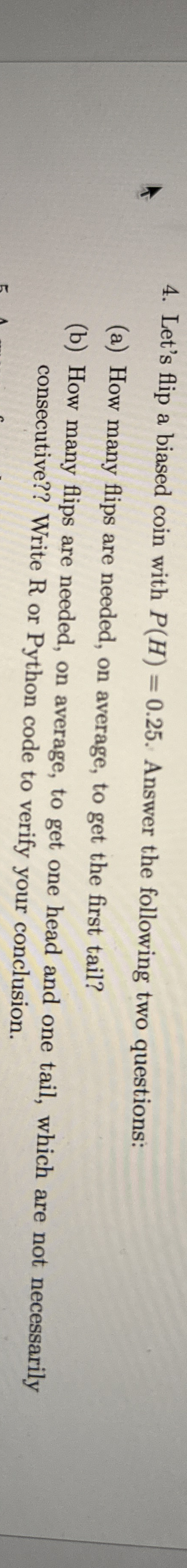 Solved Let's flip a biased coin with P(H)=0.25. ﻿Answer the | Chegg.com