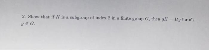 Solved 2. Show that if H is a subgroup of index 2 in a | Chegg.com