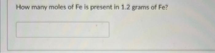 Solved How many moles of Fe is present in 1.2 grams of Fe? | Chegg.com