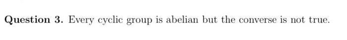 Solved Question 3. Every cyclic group is abelian but the | Chegg.com
