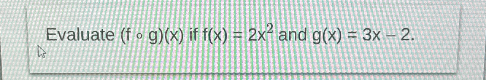 Solved Evaluate (f@g)(x) ﻿if f(x)=2x2 ﻿and g(x)=3x-2 | Chegg.com
