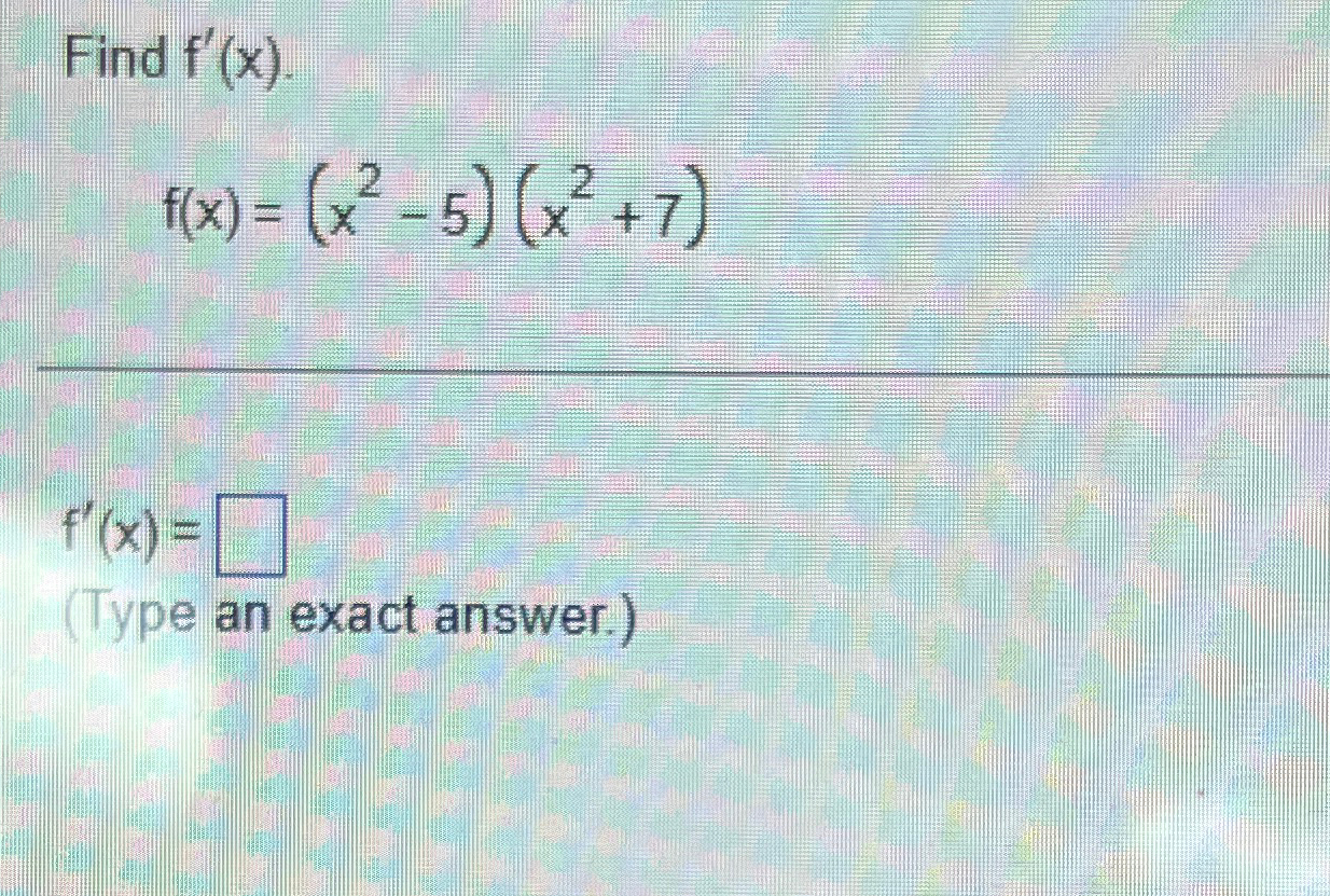 Solved Find f'(x)f(x)=(x2-5)(x2+7)f'(x)=(Type an exact | Chegg.com